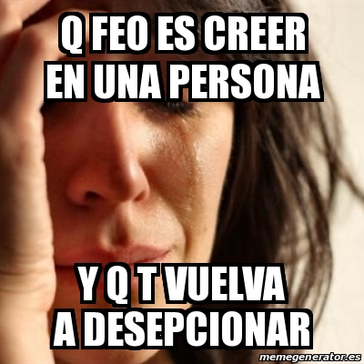 Meme Problems - q feo es creer en una persona y q t vuelva a ...
