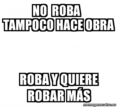 Meme Personalizado - no roba tampoco hace obra roba y quiere robar mÃ¡s ...