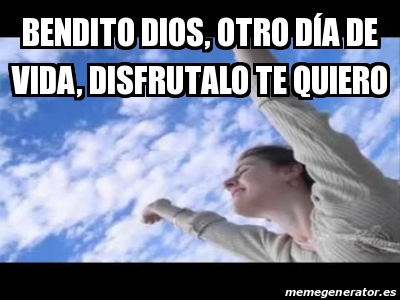 Meme Personalizado - Bendito Dios, otro dÃ­a de vida, disfrutalo te ...
