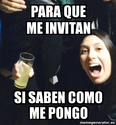 Meme Personalizado - para que me invitan si saben como me pongo - 18358181