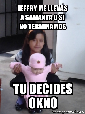 Meme Personalizado - jeffry me llevas a samanta o si no terminamos tu ...