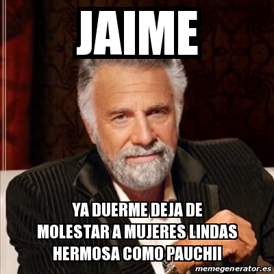 Meme Most interesting man - Jaime Ya duerme deja de molestar a mujeres ...