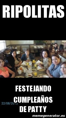 Meme Personalizado - Ripolitas Festejando cumpleaÃ±os de Patty - 18386715