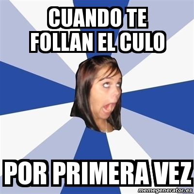 Meme Annoying Facebook Girl - Cuando te follan el culo por primera vez ...