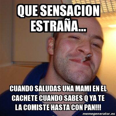 Meme Greg - QUE SENSACION ESTRAÃ‘A... CUANDO SALUDAS UNA MAMI EN EL CACHETE CUANDO SABES Q YA TE ...