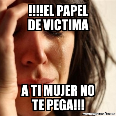 Meme Problems - !!!!el papel de victima a ti mujer no te pega!!! - 18393610