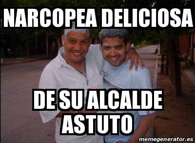 Meme Personalizado - Narcopea deliciosa De su alcalde asTUTO - 18399676