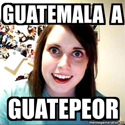 Meme Overly Attached Girlfriend - GUATEMALA A GUATEPEOR - 18044613