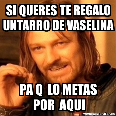Meme Boromir - si queres te regalo untarro de vaselina pa q lo metas ...