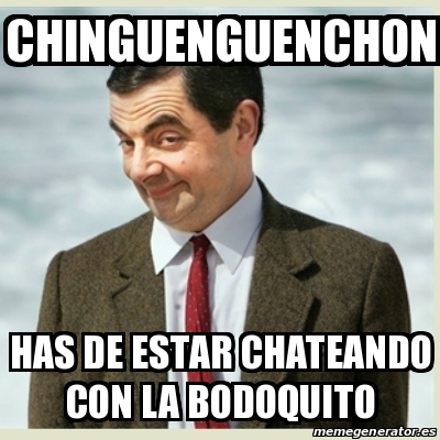 Meme Mr Bean - CHINGUENGUENCHON HAS DE ESTAR CHATEANDO CON LA BODOQUITO ...