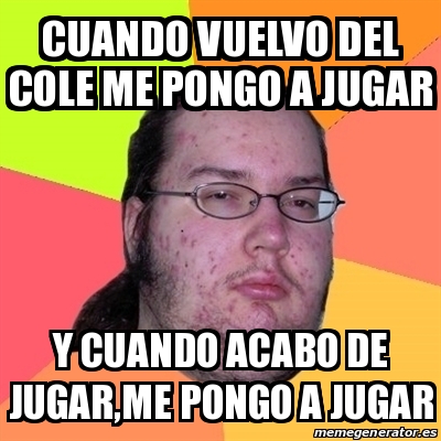 Meme Friki - Cuando vuelvo del cole me pongo a jugar Y cuando acabo de ...