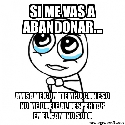Meme Por favor - Si me vas a abandonar... Avisame con tiempo,con eso no ...