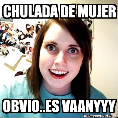 Meme Overly Attached Girlfriend - CHULADA DE MUJER OBVIO..ES VAANYYY ...