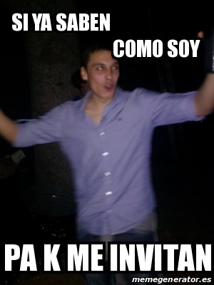 Meme Personalizado - Si ya saben como soy pa k me invitan - 18435039
