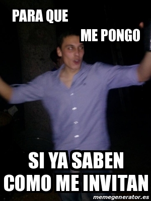 Meme Personalizado - Para que me pongo si ya saben como me invitan ...