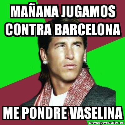 Meme Sergio Ramos - maÃ±ana jugamos contra barcelona me pondre vaselina ...