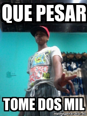 Meme Personalizado - Que pesar tome dos mil - 18439789