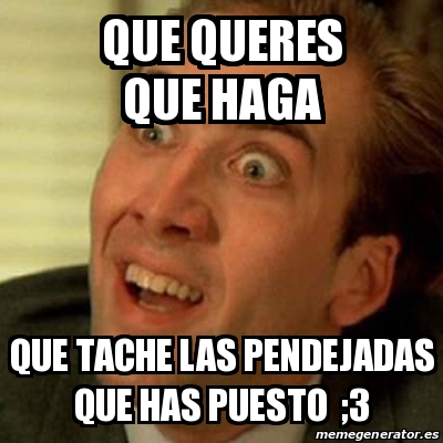 Meme No me digas - que queres que haga que tache las pendejadas que has ...