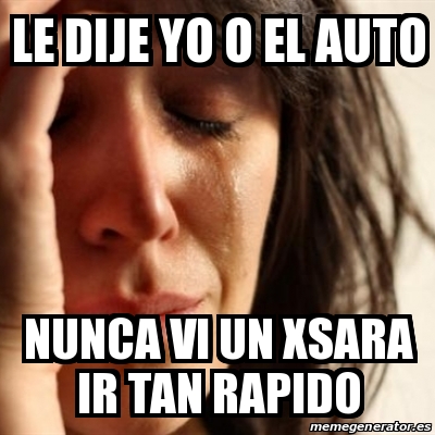 Meme Problems - Le dije yo o el auto Nunca vi un Xsara ir tan rapido ...