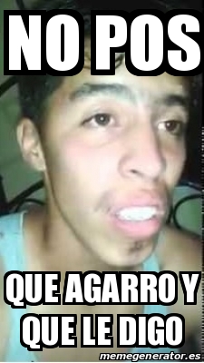 Meme Personalizado - no pos que agarro y que le digo - 18463714