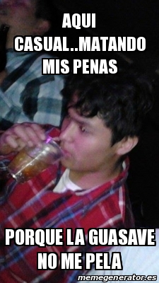 Meme Personalizado - Aqui casual..matando mis penas Porque la guasave ...