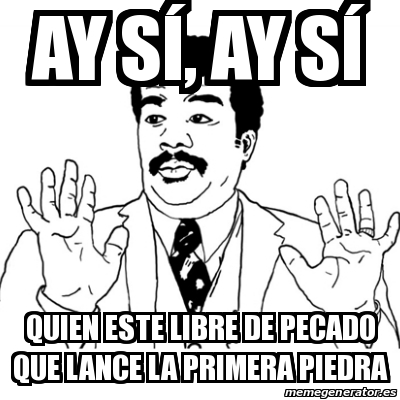 Meme Ay Si - Ay sÃ­, ay sÃ­ quien este libre de pecado que lance la ...
