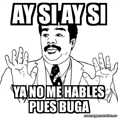 Meme Ay Si - ay si ay si ya no me hables pues buga - 18482032