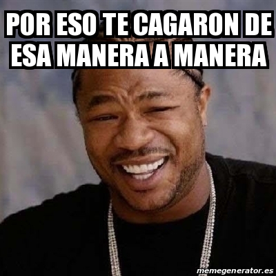 Meme Yo Dawg - por eso te cagaron de esa manera a manera - 18486944