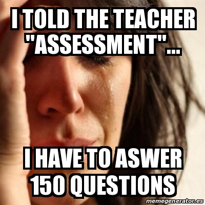 Meme Problems - i told the teacher "assessment"... i have to aswer 150 ...