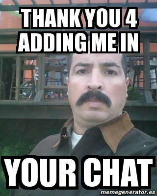 Meme Personalizado - THANK YOU 4 ADDING ME IN YOUR CHAT - 18489175