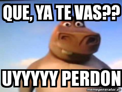 Meme Personalizado - Que, ya te vas?? uyyyyy perdon - 18494143