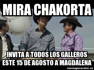 Meme Personalizado - MIRA CHAKORTA INVITA A TODOS LOS GALLEROS ESTE 15 ...