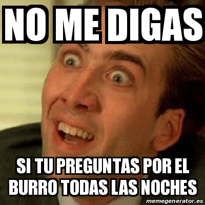 Meme No me digas - no me digas si tu preguntas por el burro todas las ...