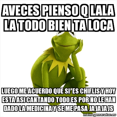 Meme Kermit the frog - aveces pienso q lala la todo bien ta loca luego ...