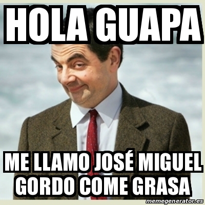 Meme Mr Bean - Hola guapa Me llamo JosÃ© Miguel gordo come grasa - 18512702