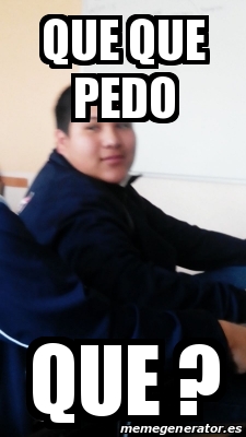 Meme Personalizado - Que Que Pedo Que ? - 18532667