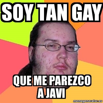 Meme Friki - Soy tan gay que me parezco a javi - 18537141