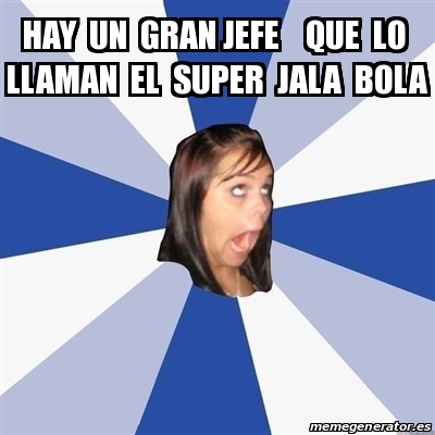 Meme Annoying Facebook Girl - HAY UN GRAN JEFE QUE LO LLAMAN EL SUPER ...