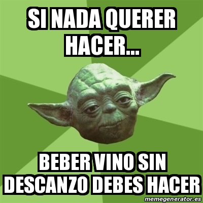 Meme Yoda - Si nada querer hacer... Beber vino sin descanzo debes hacer ...