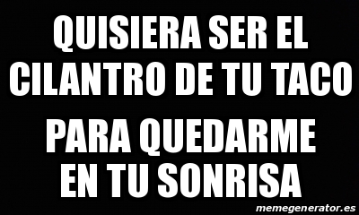 Meme Personalizado - Quisiera ser el cilantro de tu taco para quedarme ...