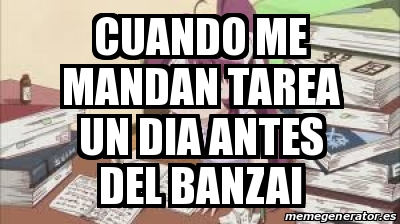 Meme Personalizado - cuando me mandan tarea un dia antes del banzai ...