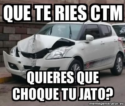 Meme Personalizado - Que te ries ctm quieres que choque tu jato? - 18565711