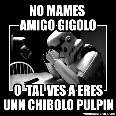 Meme Sad Trooper - no mames amigo gigolo o tal ves a eres unn chibolo ...