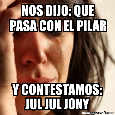 Meme Problems - Nos dijo: que pasa con el Pilar y contestamos: JUL JUL ...