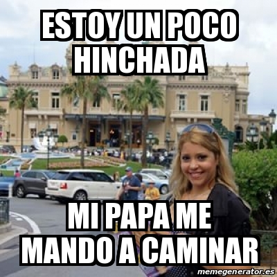 Meme Personalizado - estoy un poco hinchada mi papa me mando a caminar ...