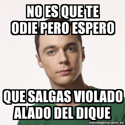 Meme Sheldon Cooper - no es que te odie pero espero que salgas violado ...