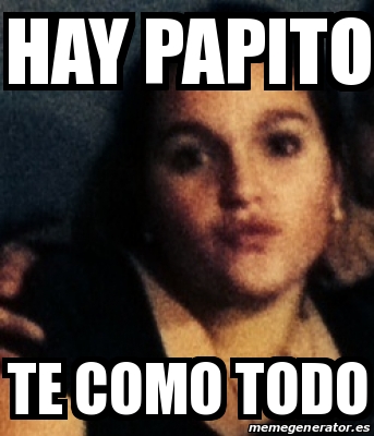Meme Personalizado - Hay papito Te como todo - 18621596