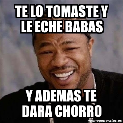 Meme Yo Dawg - Te lo tomaste y le eche babas Y ademas te dara chorro ...