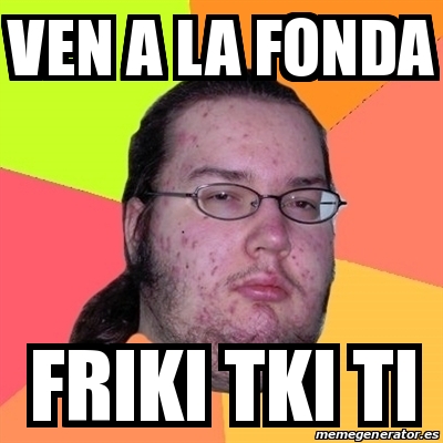 Meme Friki - Ven a la fonda friki tki ti - 18643697
