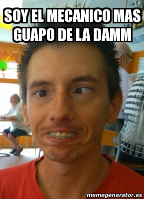 Meme Personalizado - Soy el mecanico mas guapo de la damm - 18648783